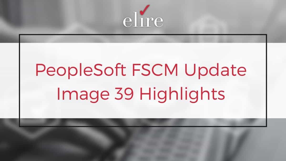 PeopleSoft FSCM Update Image 39 Highlights — Elire Consulting PeopleSoft FSCM Update Image 39 Highlights — Elire Consulting